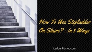 How To Use Step Ladder On Stairs? : 3 Ways Explained