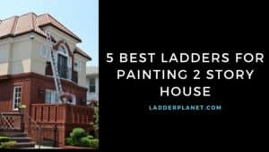 5 Best Ladders For Painting 2 Story House: With Height Chart